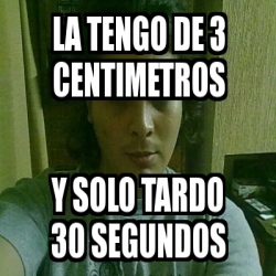 Meme Personalizado - LA TENGO DE 3 CENTIMETROS Y SOLO TARDO 30 SEGUNDOS ...
