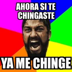 Meme Sparta - ahora si te chingaste ya me chinge - 45230