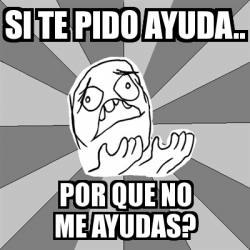 Meme Whyyy - si te pido ayuda.. por que no me ayudas? - 45675