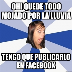 Meme Annoying Facebook Girl - oh! quede todo mojado por la lluvia tengo ...