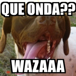 Meme Personalizado - que onda?? WAZAAA - 47316