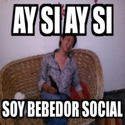 Meme Personalizado - AY SI AY SI SOY BEBEDOR SOCIAL - 48594