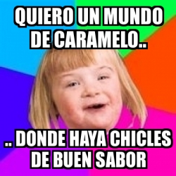 Meme Retard Girl - QUIERO UN MUNDO DE CARAMELO.. .. DONDE HAYA CHICLES ...