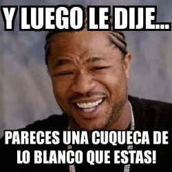 Meme Yo Dawg - Y luego le dije... pareces una cuqueca de lo blanco que ...