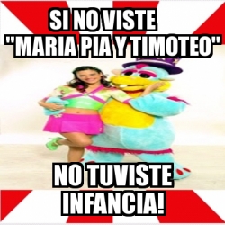 Meme Personalizado - si no viste ''maria pia y timoteo'' no tuviste ...