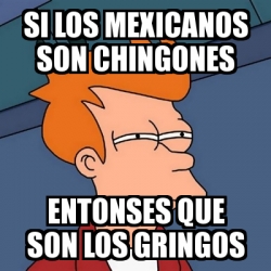 Meme Futurama Fry - si los mexicanos son chingones entonses que son los ...