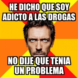 Meme House - HE DICHO QUE SOY ADICTO A LAS DROGAS NO DIJE QUE TENIA UN ...