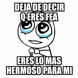 Meme Por favor - deja de decir q eres fea eres lo mas hermoso para mi ...