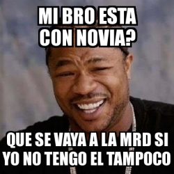 Meme Yo Dawg - mi bro esta con novia? que se vaya a la mrd si yo no ...