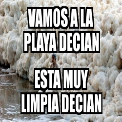 Meme Personalizado - Vamos a la playa decian esta muy limpia decian ...