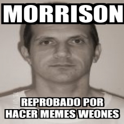Meme Personalizado - Morrison Reprobado por hacer memes weones - 431924