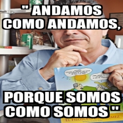 Meme Personalizado - " Andamos como andamos, porque somos como somos ...