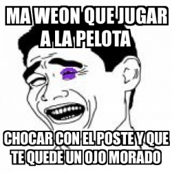 Meme Personalizado - ma weon que jugar a la pelota chocar con el poste ...