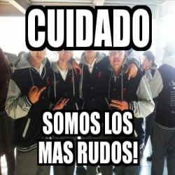 Meme Personalizado - Cuidado somos los mas rudos! - 443613