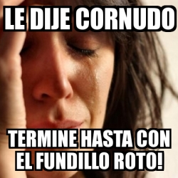 Meme Problems - le dije cornudo termine hasta con el fundillo roto ...