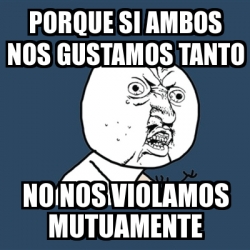 Meme Y U No - porque si ambos nos gustamos tanto no nos violamos ...
