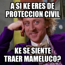 Meme Willy Wonka - a si ke eres de proteccion civil ke se siente traer ...