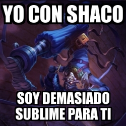 Meme Personalizado - yo con shaco soy demasiado sublime para ti - 460929