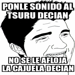 Meme Personalizado - PONLE SONIDO AL TSURU DECIAN NO SE LE AFLOJA LA ...