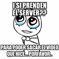 Meme Por favor - I si prenden el server?? para poder sacar el video que ...
