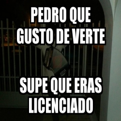 Meme Personalizado - pedro que gusto de verte supe que eras licenciado ...
