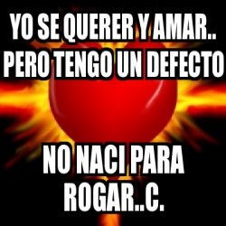 Meme Personalizado - YO SE QUERER Y AMAR.. PERO TENGO UN DEFECTO NO ...