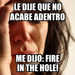 Meme Problems - le dije que no acabe adentro me dijo: Fire in the hole ...