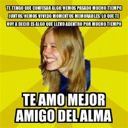Meme Trologirl - te tengo que confesar algo, hemos pasado mucho tiempo ...