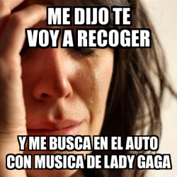 Meme Problems - me dijo te voy a recoger y me busca en el auto con ...
