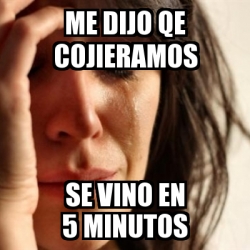 Meme Problems - Me dijo qe cojieramos se vino en 5 minutos - 479604