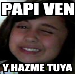 Meme Personalizado - papi ven y hazme tuya - 488080