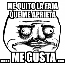 Meme Me Gusta - me quito la faja que me aprieta .... me gusta ... - 493634