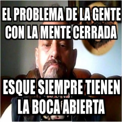 Meme Personalizado - EL PROBLEMA DE LA GENTE CON LA MENTE CERRADA ESQUE ...