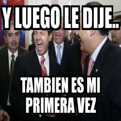 Meme Personalizado - Y luego le dije.. tambien es mi primera vez - 59118