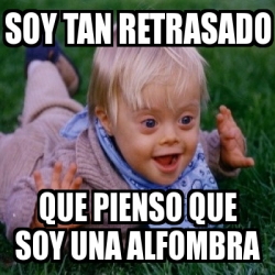 Meme Personalizado - soy tan retrasado que pienso que soy una alfombra ...