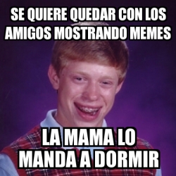 Meme Bad Luck Brian - SE QUIERE QUEDAR CON LOS AMIGOS MOSTRANDO MEMES ...