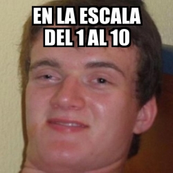 Meme Personalizado - EN LA ESCALA DEL 1 AL 10 - 500670