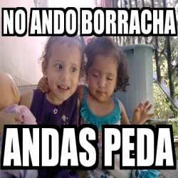Meme Personalizado - no ando borracha andas peda - 503314