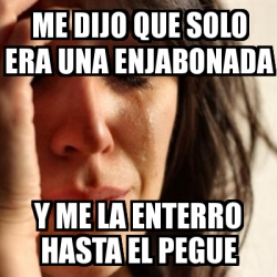Meme Problems - me dijo que solo era una enjabonada y me la enterro ...