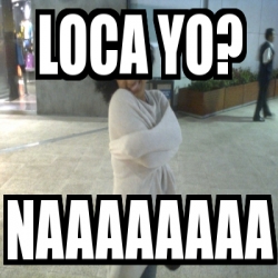 Meme Personalizado - loca yo? naaaaaaaa - 513605