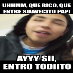 Meme Personalizado - uhhmm, que rico, que entre suavecito PAPI ayyy sii ...