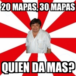 Meme Personalizado - 20 mapas, 30 mapas quien da mas? - 514004