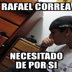 Meme Personalizado - rafael correa necesitado de por si - 526124