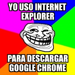Meme Troll - YO USO INTERNET EXPLORER PARA DESCARGAR GOOGLE CHROME - 527290