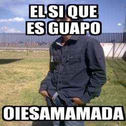 Meme Personalizado - el si que es guapo oiesamamada - 536940