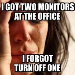 Meme Problems - I got Two Monitors At the office I forgot turn off one ...
