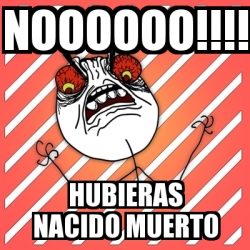 Meme I Hate - noooooo!!!! Hubieras nacido muerto - 546678