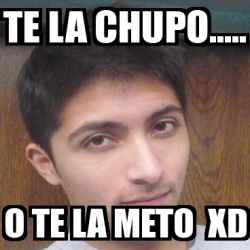 Meme Personalizado - TE LA CHUPO..... O TE LA METO XD - 548225