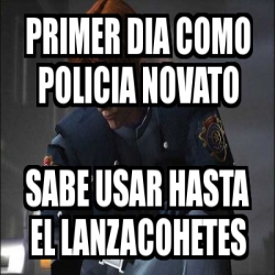 Meme Personalizado - primer dia como policia novato sabe usar hasta el ...