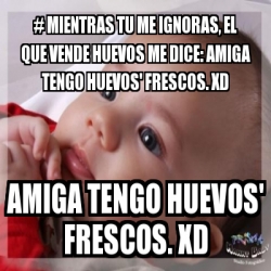 Meme Personalizado - # Mientras tu me ignoras, el que vende huevos me ...